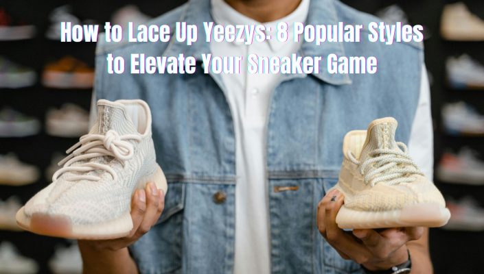 How to Lace Up Yeezys: 8 Popular Styles to Elevate Your Sneaker Game
